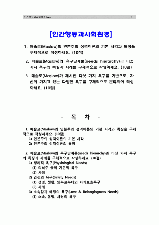 [인간행동과사회환경]1. 매슬로(Maslow)의 인본주의 성격이론의 기본 시각과 특징을 구체적으로 작성하세요. (10점) 2. 매슬로(Maslow)의 욕구단계론(needs hierarchy)과 다섯 가지 욕구의 특징과 사례를 구체적으로 작성하세요. (10점) 3. 매슬로(Maslow)가 제시한 다섯 가지 욕구를 기반으로, 자신이 가지고 있는 다양한 욕구