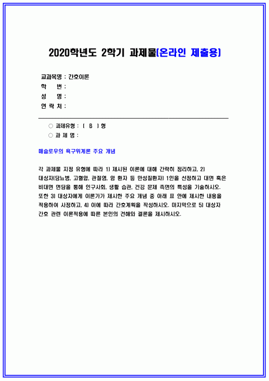 간호이론B형 [2020학년도 2학기] 간호이론B형 매슬로우의 욕구위계론 주요개념 1)제시된 이론에 대해 간략히 정리하고, 2) 대상자 1인을 선정하고 인구사회, 생활 습관, 건강 문제 측면의 특성을 기술 - 간호이론B형
