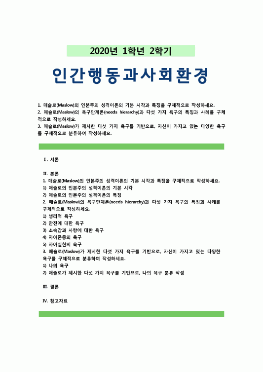 [인간행동과사회환경] 1. 매슬로의 인본주의 성격이론의 기본 시각과 특징을 구체적으로 작성하세요. 2. 매슬로의 욕구단계론과 다섯 가지 욕구의 특징과 사례를 구체적으로 작성하세요. 3. 매슬로가 제시한 다섯 가지 욕구를 기반으로, 자신이 가지고 있는 다양한 욕구를 구체적으로 분류하여 작성하세요.