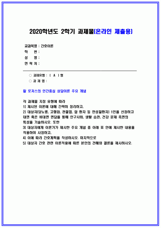 간호이론A형[2020학년도 2학기]간호이론A형 칼 로저스의 인간중심 상담이론 주요 개념 만성질환자를 선정하고 인구사회, 생활 습관, 건강 문제 측면의 특성을 기술 칼 로저스의 인간중심 상담이론을 적용하여 사정 - 간호이론A형