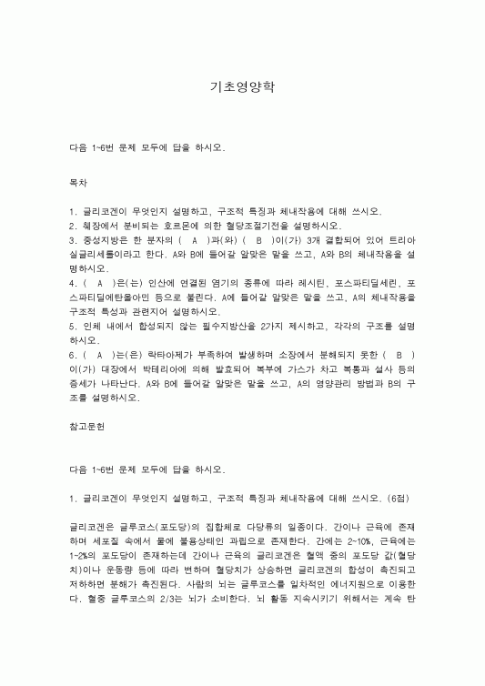 기초영양학   다음 1~6번 문제 모두에 답을 하시오.  목차  1. 글리코겐이 무엇인지 설명하고, 구조적 특징과 체내작용에 대해 쓰시오.  2. 췌장에서 분비되는 호르몬에 의한 혈당조절기전을 설명하시오.  3. 중성지방은 한 분자의 (  A  )과(와) (  B  )이(가) 3개 결합되어 있어 트리아실글리세롤이라고 한다. A와 B에 들어갈 알맞은 말을 쓰