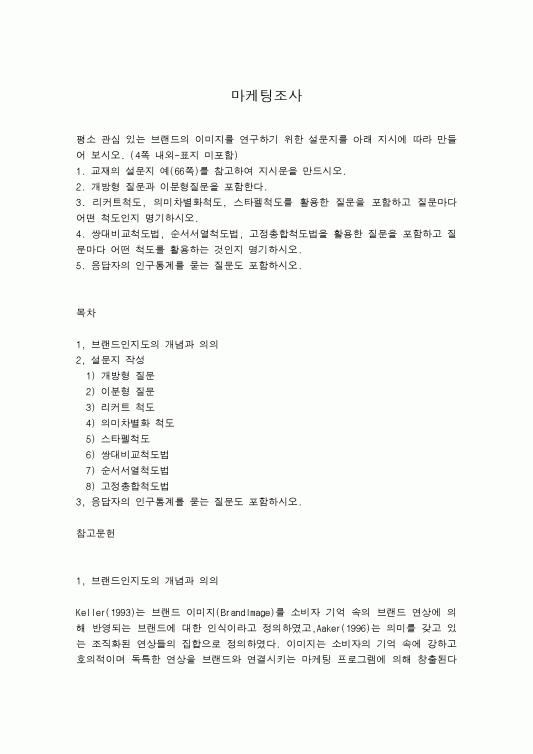 마케팅조사  평소 관심 있는 브랜드의 이미지를 연구하기 위한 설문지를 아래 지시에 따라 만들어 보시오. (4쪽 내외-표지 미포함) 1. 교재의 설문지 예(66쪽)를 참고하여 지시문을 만드시오. 2. 개방형 질문과 이분형질문을 포함한다. 3. 리커트척도, 의미차별화척도, 스타펠척도를 활용한 질문을 포함하고 질문마다 어떤 척도인지 명기하시오. 4. 쌍대비교척도