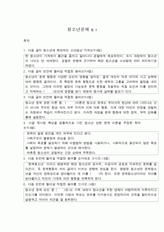 청소년문제 청 3  목차  1. 다음 글의 청소년에 해당하는 소년법상 지위는?(4점)  한 청소년이 가게에서 물건을 훔치고 달아나다 경찰에게 체포되었다. 조사 과정에서 청소년의 나이는 만 16세였다. 경찰은 연령에 근거하여 해당 청소년을 소년법에 따라 처리하기로 하였다.   2. 다음 글의 빈칸에 들어갈 적절한 용어는?(4점)  청소년의 문제 행동은 다양한