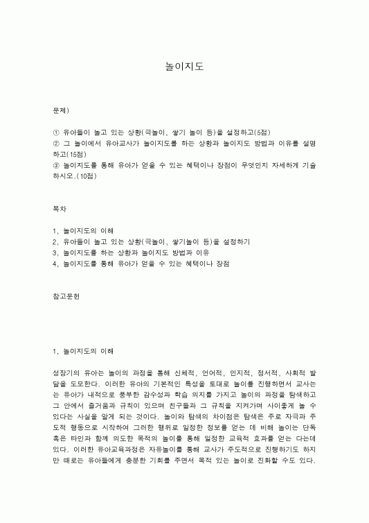 놀이지도    문제)  ① 유아들이 놀고 있는 상황(극놀이, 쌓기 놀이 등)을 설정하고(5점) ② 그 놀이에서 유아교사가 놀이지도를 하는 상황과 놀이지도 방법과 이유를 설명하고(15점) ③ 놀이지도를 통해 유아가 얻을 수 있는 혜택이나 장점이 무엇인지 자세하게 기술하시오.(10점)   목차  1, 놀이지도의 이해 2, 유아들이 놀고 있는 상황(극놀이, 쌓기