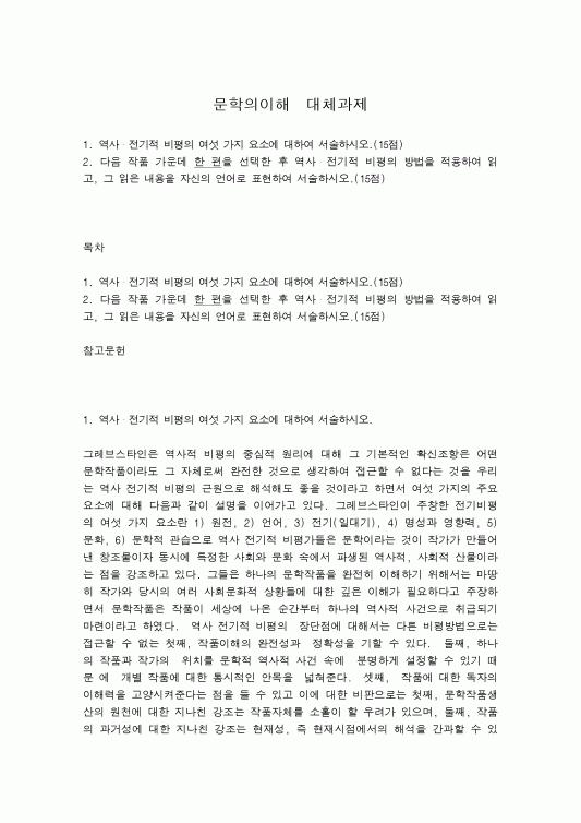 문학의이해  대체과제  1. 역사・전기적 비평의 여섯 가지 요소에 대하여 서술하시오.(15점) 2. 다음 작품 가운데 한 편을 선택한 후 역사・전기적 비평의 방법을 적용하여 읽고, 그 읽은 내용을 자신의 언어로 표현하여 서술하시오.(15점)     목차  1. 역사・전기적 비평의 여섯 가지 요소에 대하여 서술하시오.(15점) 2. 다음 작품 가운데 한 편을