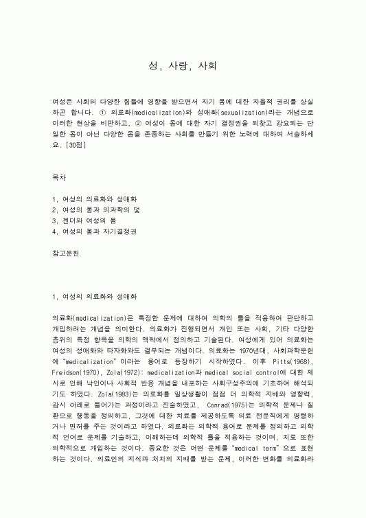 성, 사랑, 사회   여성은 사회의 다양한 힘들에 영향을 받으면서 자기 몸에 대한 자율적 권리를 상실하곤 합니다. ① 의료화(medicalization)와 성애화(sexualization)라는 개념으로 이러한 현상을 비판하고, ② 여성이 몸에 대한 자기 결정권을 되찾고 강요되는 단일한 몸이 아닌 다양한 몸을 존중하는 사회를 만들기 위한 노력에 대하여 서술하