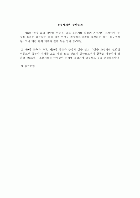 방송통신대학교/전통사회와 생활문화/ 1. 제8장 민장 속의 다양한 모습을 읽고 조선시대 자신의 거주지나 고향에서 등장을 올리는 대표자가 되어 직접 민장을 작성하고(민장을 작성하는 이유, 요구조건 등) 그에 대한 관의 대응과 결과 등을 담을 것(35점) 2. 제9장 교육과 과거, 제10장 관료와 양반의 삶을 읽고 자신을 조선시대 살았던 인물로서 공부