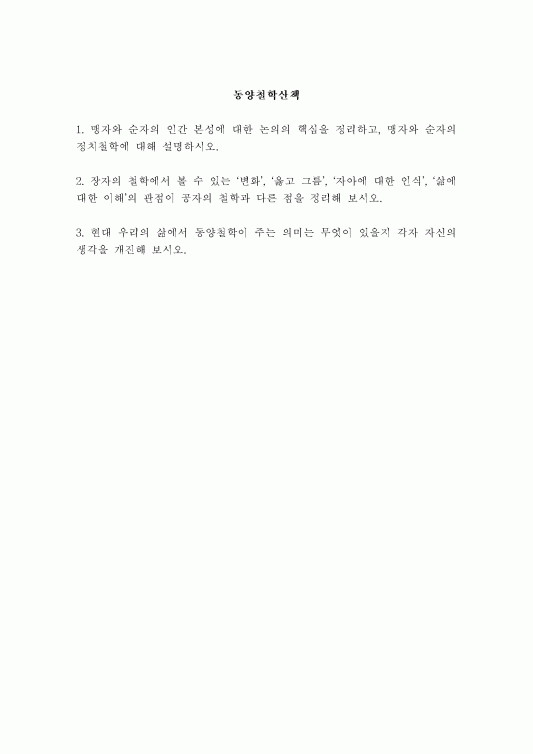 맹자와 순자의 인간 본성에 대한 논의의 핵심을 정리하고, 맹자와 순자의 정치철학에 대해 설명하시오/ 장자의 철학에서 볼 수 있는 변화, 옳고 그름, 자아에 대한 인식, 삶에 대한 이해의 관점이 공자의 철학과 다른 점을 정리해 보시오/ 현대 우리의 삶에서 동양철학이 주는 의미는 무엇이 있을지에 대해 이야기하시오