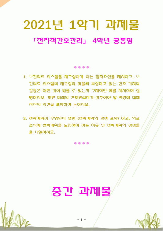 [2021 전략적간호관리][출처표기] 1.보건의료 시스템을 재구성하게 하는 압력요인, 보건의료 시스템의 재구성과 맞물려 부상하고 있는 간호 가치와 갈등, 또한 미래의 간호관리자가 갖추어야 할 역량. 2.전략계획이 무엇인지 설명 (전략계획의 과정 포함), 의료조직에 전략계획을 도입해야 하는 이유 및 전략계획의 장점들을 나열하시오.