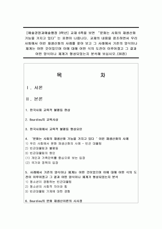 [예술경영과예술행정 3학년] 교재 6쪽을 보면 “문화는 사회의 재생산화 기능을 가지고 있다”는 표현이 나옵니다. 교재의 내용을 참조하면서 우리 사회에서 이런 재생산화의 사례를 찾아 보고 그 사례에서 기존의 양식이나 체계는 어떤 것이었으며 이에 대해 어떤 식의 도전이 이루어졌고 그 결과 어떤 양식이나 체계가 형성되었는지 분석해 보십시오.(30점)