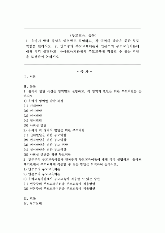 (부모교육, 공통) 1. 유아기 발달 특성을 영역별로 설명하고, 각 영역의 발달을 위한 부모역할을 논하시오. 2. 민주주의 부모교육이론과 인본주의 부모교육이론에 대해 각각 설명하고, 유아교육기관에서 부모교육에 적용할 수 있는 방안을 모색하여 논하시오.