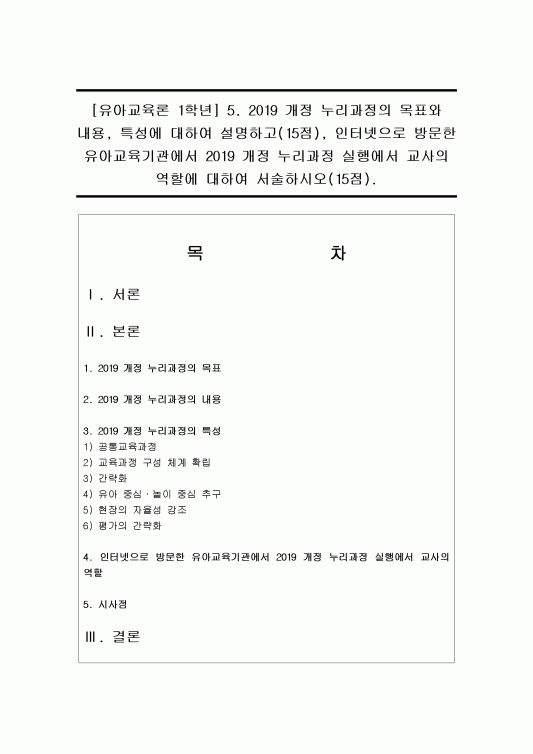 [유아교육론 1학년] 5. 2019 개정 누리과정의 목표와 내용, 특성에 대하여 설명하고(15점), 인터넷으로 방문한 유아교육기관에서 2019 개정 누리과정 실행에서 교사의 역할에 대하여 서술하시오(15점).
