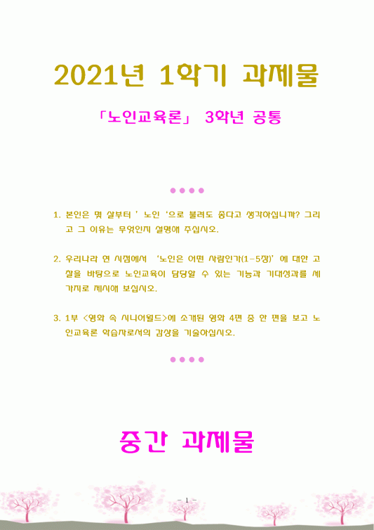 [2021 노인교육론3공통] 1.본인은 몇 살부터 ’노인‘으로 불려도 좋다고 생각하십니까? 그리고 그 이유 2.우리나라 현 시점에서 ‘노인은 어떤 사람인가’에 대한 고찰을 바탕으로 노인교육이 담당할 수 있는 기능과 기대성과를 세 가지로 제시. 3.1부 <영화 속 시니어월드>에 소개된 영화 4편 중 한 편을 보고 노인교육론 학습자로서의 감상을 기술하십시오.