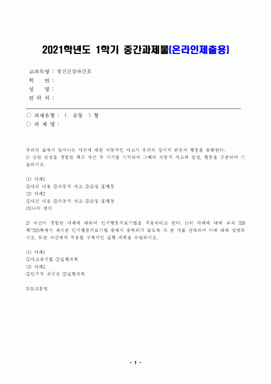 (방송통신대 정신건강과간호)우리의 삶에서 일어나는 사건에 대한 자동적인 사고가 우리의 정서적 반응과 행동을 유발한다 강한 감정을 경험한 최근 사건 두가지를 기억하여 그때의 자동적 사고와 감정 행동을 구분하여 기술 인지행동치료기법을 적용