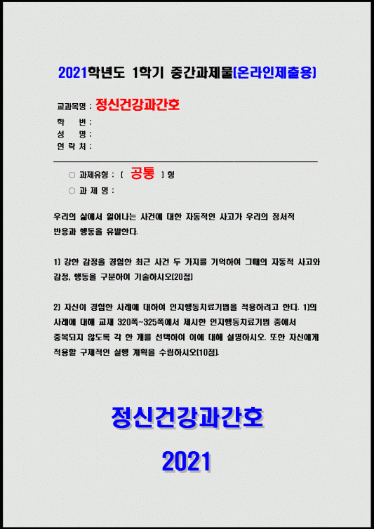정신건강과간호 2021 정신건강과간호 1)강한 감정을 경험한 최근 사건 두 가지를 기억하여 그때의 자동적 사고와 감정, 행동을 구분하여 기술 정신건강과간호 2)자신이 경험한 사례에 대하여 인지행동치료기법을 적용하려고 한다. 1)의 사례에 대해 교재 320쪽~325쪽에서 제시한 인지행동치료기법 중에서 각 한 개를 선택하여 이에 대해 설명