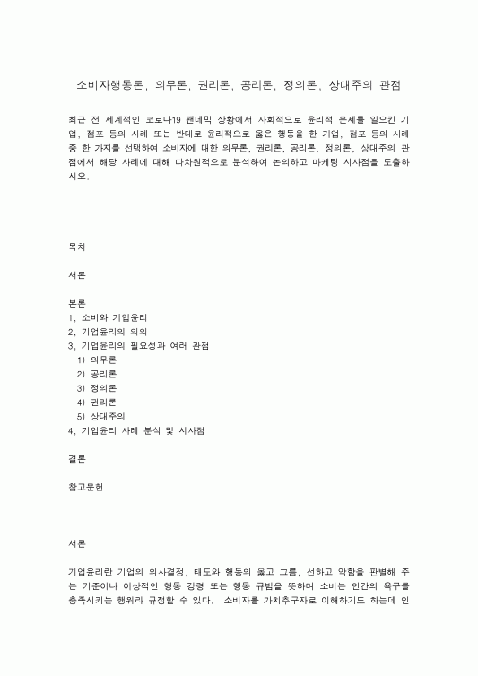 소비자행동론, 의무론, 권리론, 공리론, 정의론, 상대주의 관점  최근 전 세계적인 코로나19 팬데믹 상황에서 사회적으로 윤리적 문제를 일으킨 기업, 점포 등의 사례 또는 반대로 윤리적으로 옳은 행동을 한 기업, 점포 등의 사례 중 한 가지를 선택하여 소비자에 대한 의무론, 권리론, 공리론, 정의론, 상대주의 관점에서 해당 사례에 대해 다차원적으로 분석하여