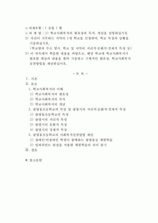 [학교사회복지] (만점레포트) 1) 학교사회복지의 필요성과 목적, 개념을 설명하십시오 2) 자신이 거주하는 지역의 1개 학교를 선정하여, 학교 특성과 상황을 기술하십시오. 3) 이 과목에서 학습한 내용을 바탕으로, 해당 학교에 학교사회복지가 필요한 대상과 내용을 찾아 기술하고 구체적인 필요성, 학교사회복지 실천방법을 제안하십시오.