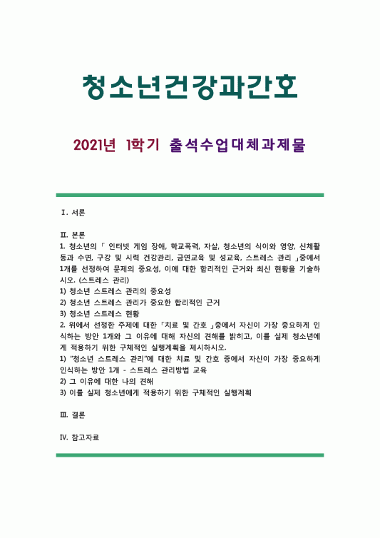 [청소년건강과간호 2021] 1) 청소년의 인터넷 게임 장애, 학교폭력, 자살, 청소년의 식이와 영양, 신체활동과 수면, 구강 및 시력 건강관리, 금연교육 및 성교육, 스트레스 관리 중 1개 선정하여 문제의 중요성, 합리적인 근거와 최신 현황 2) 스트레스 관리에 대한 치료 및 간호 중에서 자신이 가장 중요하게 인식하는 방안 1개와 이유, 구체적인 실행계획