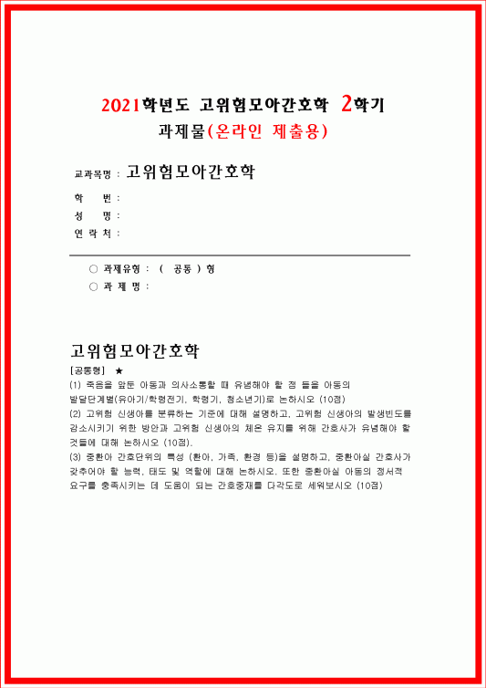 고위험모아간호학 2021 1) 죽음을 앞둔 아동과 의사소통할 때 유념해야 할 점, 고위험모아간호학 2) 고위험 신생아를 분류하는 기준, 고위험신생아의 발생빈도를 감소시키기 위한 방안과 고위험 신생아의 체온 유지 3) 중환아 간호단위의 특성, 중환아실 간호사가 갖추어야 할 능력, 태도 및 역할. 중환아실 아동의 정서적 요구 간호중재