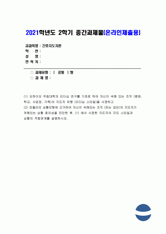 2021 간호지도자론) 오하이오 주립대학의 리더십 연구를 기초로 하여 간호지도자론 자신이 속해 있는 조직 (병원, 학교, 사업장, 가족)의 지도자 유형 (리더십 스타일)을 사정 피들러의 상황모형에 근거하여 자신이 속해있는 조직 (또는 집단)의 지도자가 처해있는 상황 호의성을 진단한 후,(1) 에서 사정한 지도자의 지도 스타일과 상황의 적합관계를 설명하시오