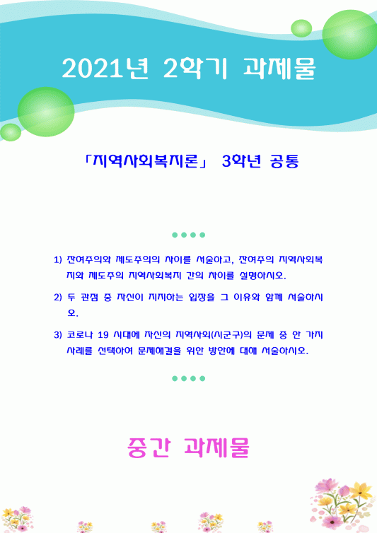 [2021 지역사회복지론3공통] 1)잔여주의와 제도주의의 차이를 서술하고, 잔여주의 지역사회복지와 제도주의 지역사회복지 간의 차이를 설명하시오. 2)두 관점 중 자신이 지지하는 입장을 그 이유와 함께 서술하시오. 3)코로나 19 시대에 자신의 지역사회(시군구)의 문제 중 한 가지 사례를 선택하여 문제해결을 위한 방안에 대해 서술하시오.