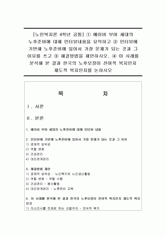 [노인복지론 4학년 공통] ① 베이비 부머 세대의 노후준비에 대해 인터뷰내용을 요약하고 ② 인터뷰에 기반해 노후준비에 있어서 가장 문제가 되는 것과 그 이유를 쓰고 ③ 해결방법을 제안하시오. ④ 이 사례를 분석해 본 결과 한국의 노후보장이 잔여적 복지인지 제도적 복지인지를 논하시오