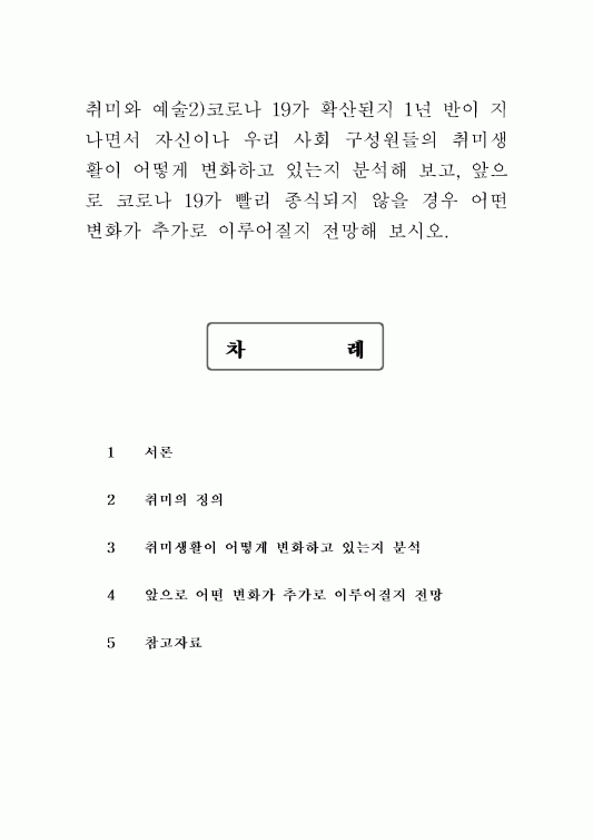 취미와 예술2)코로나 19가 확산된지 1년 반이 지나면서 자신이나 우리 사회 구성원들의 취미생활이 어떻게 변화하고 있는지 분석해 보고, 앞으로 코로나 19가 빨리 종식되지 않을 경우 어떤 변화가 추가로 이루어질지 전망해 보시오.