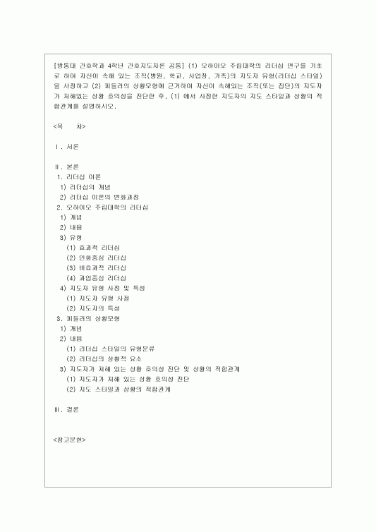 [방통대 간호학과 4학년 간호지도자론 공통] (1) 오하이오 주립대학의 리더십 연구를 기초로 하여 자신이 속해 있는 조직(병원, 학교, 사업장, 가족)의 지도자 유형(리더십 스타일)을 사정하고 (2) 피들러의 상황모형에 근거하여 자신이 속해있는 조직(또는 집단)의 지도자가 처해있는 상황 호의성을 진단한 후, (1) 에서 사정한 지도자의 지도 스타일과 상황의 적합관계를 설명하시오.