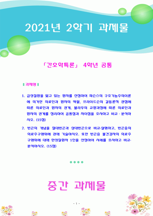 [2021 간호학특론] 1.급성질환을 앓고 있는 환자를 선정하여 파슨스의 구조기능주의이론에 의거한 의료인과 환자의 역할, 프라이드슨의 갈등론적 관점에 따른 의료인과 환자의 관계, 블라우의 교환과정에 따른 의료인과 환자의 관계를 정리하여 공통점과 차이점을 조사하고 비교·분석하시오. 2.빈곤의 개념을 절대빈곤과 상대빈곤으로 비교????설명하고, 빈곤층의 의료추구행위에 관해 기술하시오. 또한 빈곤층 불건강자의 의료추구행위에 대해 만성질환자 1인을 선정하여 사