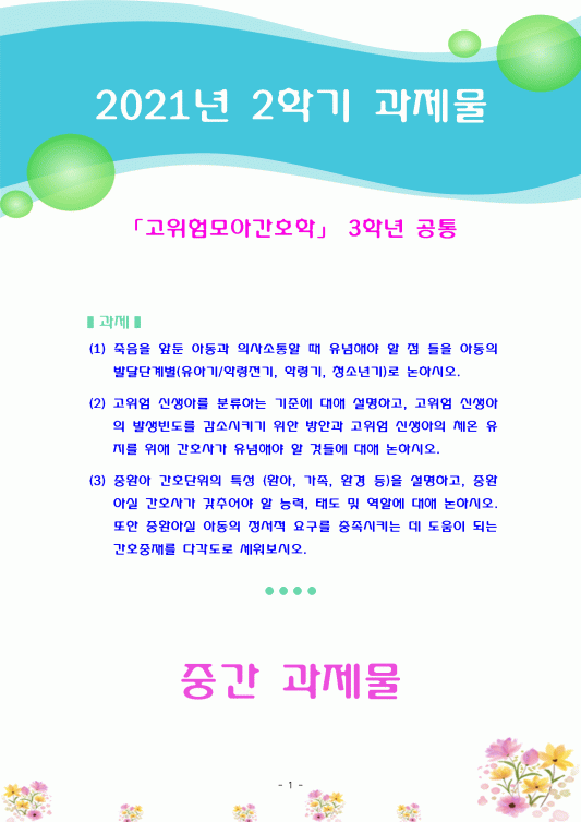 [2021 고위험모아간호학][출처표기] (1)죽음을 앞둔 아동과 의사소통할 때 유념해야 할 점 들을 아동의 발달단계별(유아기/학령전기, 학령기, 청소년기)로 논하시오. (2)고위험 신생아를 분류하는 기준에 대해 설명하고, 고위험 신생아의 발생빈도를 감소시키기 위한 방안과 고위험 신생아의 체온 유지를 위해 간호사가 유념해야 할 것들에 대해 논하시오. (3)중환아 간호단위의 특성 (환아, 가족, 환경 등)을 설명하고, 중환아실 간호사가 갖추어야 할 능력,