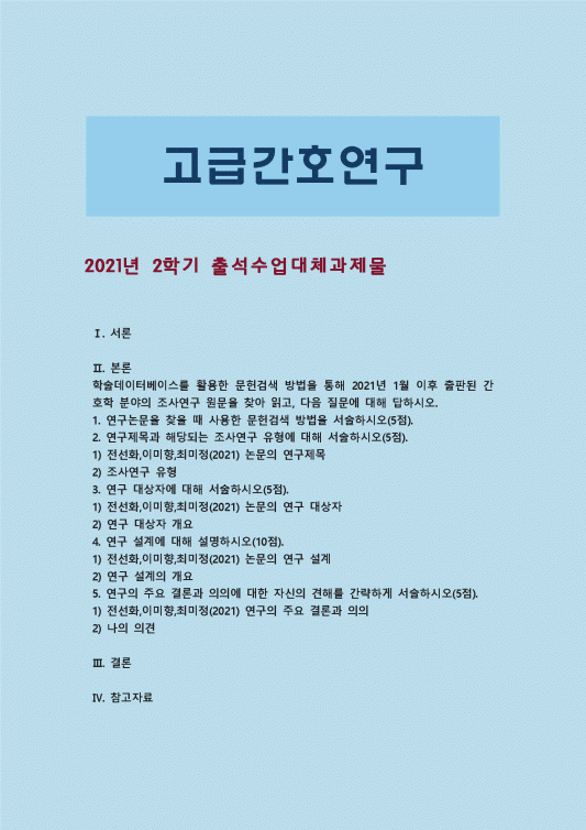[고급간호연구 2021년] 학술데이터베이스를 활용한 문헌검색 방법을 통해 2021년 1월 이후 출판된 간호학 분야의 조사연구 원문을 찾아 읽고, 다음 질문에 대해 답하시오. 1. 연구논문을 찾을 때 사용한 문헌검색 방법 2. 연구제목과 해당되는 조사연구 유형 3. 연구 대상자 4. 연구 설계 5. 연구의 주요 결론과 의의에 대한 자신의 견해