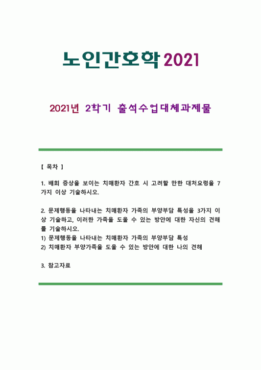 [노인간호학 2021 출석과제] 1. 배회 증상을 보이는 치매환자 간호 시 고려할 만한 대처요령을 7가지 이상 기술하시오. 2. 문제행동을 나타내는 치매환자 가족의 부양부담 특성을 3가지 이상 기술하고, 이러한 가족을 도울 수 있는 방안에 대한 자신의 견해를 기술하시오.