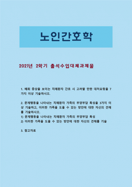 [노인간호학 2021 출석] 1. 배회 증상을 보이는 치매환자 간호 시 고려할 만한 대처요령을 7가지 이상 기술하시오. 2. 문제행동을 나타내는 치매환자 가족의 부양부담 특성을 3가지 이상 기술하고, 이러한 가족을 도울 수 있는 방안에 대한 자신의 견해를 기술하시오.