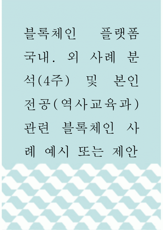 보안학 ) 블록체인 플랫폼 국내. 외 사례 분석(4주) 및 본인 전공(역사교육과) 관련 블록체인 사례 예시 또는 제안