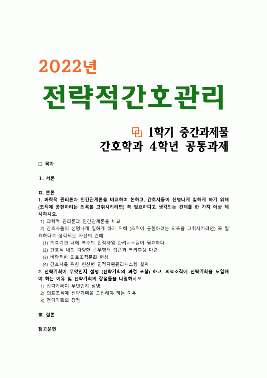 [전략적간호관리] 2022년 간호학과 중간과제물, 1. 과학적 관리론과 인간관계론을 비교하여 논하고, 간호사들이 신명나게 일하게 하기 위해 (조직에 공헌하려는 의욕을 고취시키려면) 꼭 필요한 자신의 견해 제시, 2. 전략기획이 무엇인지 설명 (전략기획의 과정 포함), 의료조직에 전략기획을 도입해야 하는 이유 및 전략기획의 장점