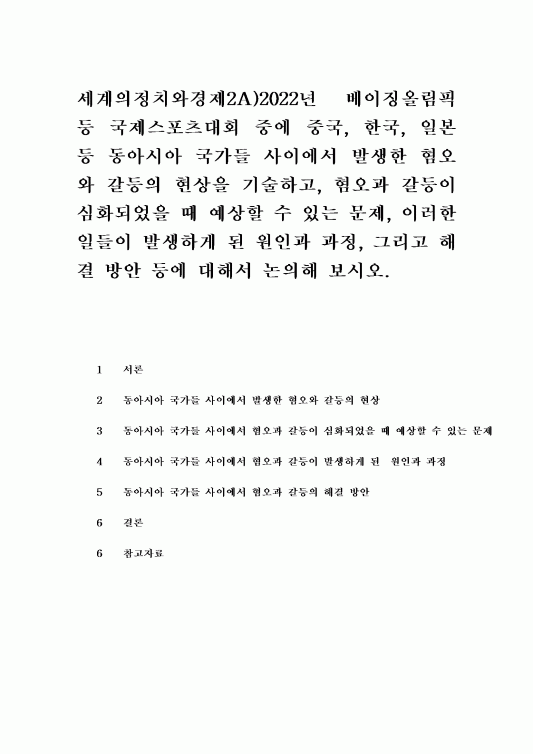 세계의정치와경제2A)2022년 베이징올림픽 등 국제스포츠대회 중에 중국, 한국, 일본 등 동아시아 국가들 사이에서 발생한 혐오와 갈등의 현상을 기술하고, 혐오과 갈등이 심화되었을 때 예상할 수 있는 문제, 이러한 일들이 발생하게 된 원인과 과정, 그리고 해결 방안 등에 대해서 논의해 보시오.