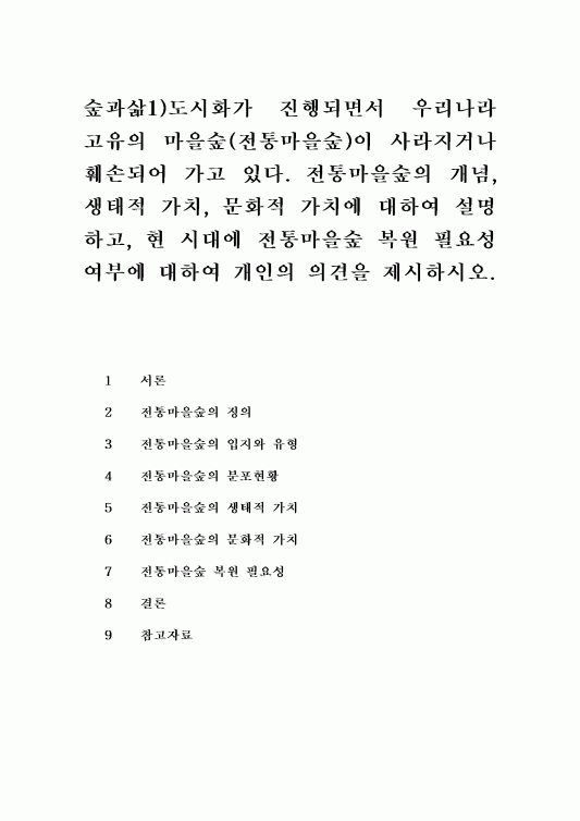 숲과삶1)도시화가 진행되면서 우리나라 고유의 마을숲(전통마을숲)이 사라지거나 훼손되어 가고 있다. 전통마을숲의 개념, 생태적 가치, 문화적 가치에 대하여 설명하고, 현 시대에 전통마을숲 복원 필요성 여부에 대하여 개인의 의견을 제시하시오.