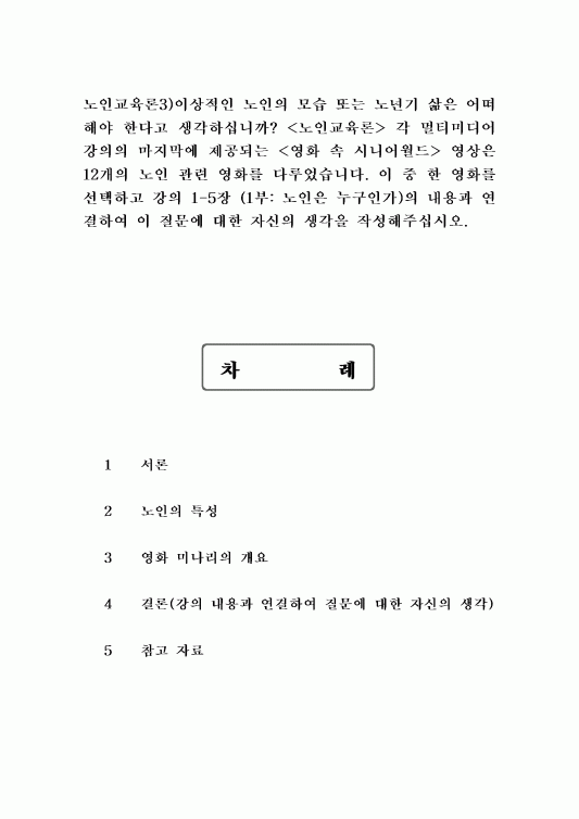 노인교육론3)이상적인 노인의 모습 또는 노년기 삶은 어떠해야 한다고 생각하십니까? <노인교육론> 각 멀티미디어 강의의 마지막에 제공되는 <영화 속 시니어월드> 영상은 12개의 노인 관련 영화를 다루었습니다. 이 중 한 영화를 선택하고 강의 1-5장 (1부: 노인은 누구인가)의 내용과 연결하여 이 질문에 대한 자신의 생각을 작성해주십시오.