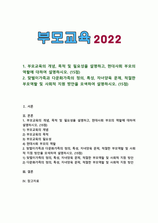 [부모교육 2022] 1. 부모교육의 개념, 목적 및 필요성을 설명하고, 현대사회 부모의 역할에 대하여 설명하시오. 2. 맞벌이가족과 다문화가족의 정의, 특성, 자녀양육 문제, 적절한 부모역할 및 사회적 지원 방안을 모색하여 설명하시오.