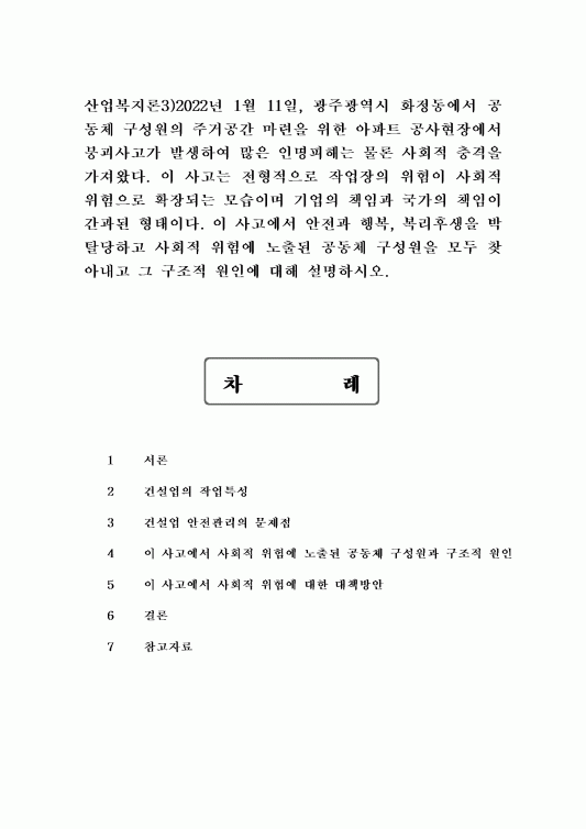 산업복지론3) 2022년 1월 11일, 광주광역시 화정동에서 공동체 구성원의 주거공간 마련을 위한 아파트 공사현장에서 붕괴사고가 발생하여 많은 인명피해는 물론 사회적 충격을 가져왔다. 이 사고는 전형적으로 작업장의 위험이 사회적 위험으로 확장되는 모습이며 기업의 책임과 국가의 책임이 간과된 형태이다. 이 사고에서 안전과 행복, 복리후생을 박탈당하고 사회적 위험에 노출된 공동체 구성원을 모두 찾아내고 그 구조적 원인에 대해 설명하시오.
