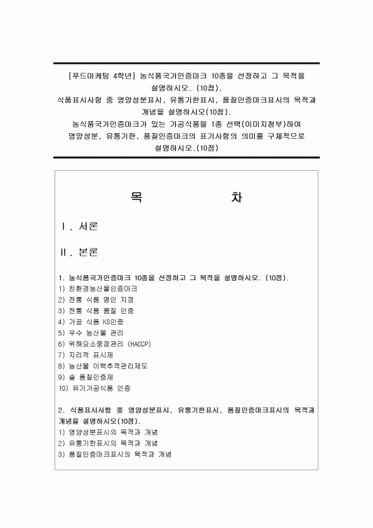 [푸드마케팅 4학년] 농식품국가인증마크 10종을 선정하고 그 목적을 설명하시오. (10점). 식품표시사항 중 영양성분표시, 유통기한표시, 품질인증마크표시의 목적과 개념을 설명하시오(10점). 농식품국가인증마크가 있는 가공식품을 1종 선택(이미지첨부)하여 영양성분, 유통기한, 품질인증마크의 표기사항의 의미를 구체적으로 설명하시오.(10점)