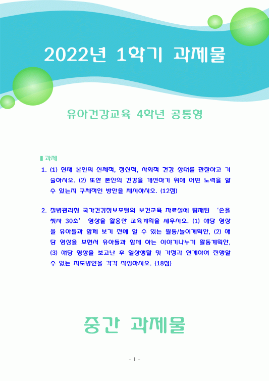 [2022 유아건강교육] 1.(1) 현재 본인의 신체적, 정신적, 사회적 건강 상태를 관찰하고 기술하시오. (2) 또한 본인의 건강을 개선하기 위해 어떤 노력을 할 수 있는지 구체적인 방안을 제시하시오. 2.질병관리청 국가건강정보포털의 보건교육 자료실에 탑재된 ‘손을 씻자 30초’ 영상을 활용한 교육계획을 세우시오.
