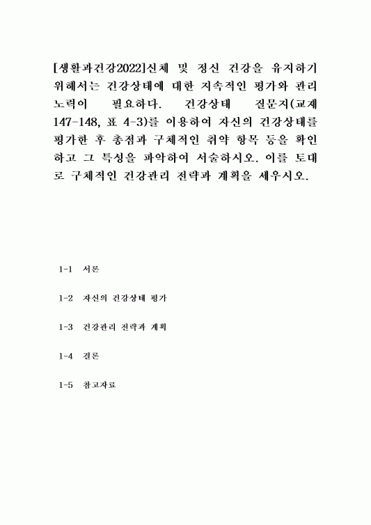 [생활과건강2022]신체 및 정신 건강을 유지하기 위해서는 건강상태에 대한 지속적인 평가와 관리 노력이 필요하다. 건강상태 질문지(교재 147-148, 표 4-3)를 이용하여 자신의 건강상태를 평가한 후 총점과 구체적인 취약 항목 등을 확인하고 그 특성을 파악하여 서술하시오. 이를 토대로 구체적인 건강관리 전략과 계획을 세우시오.