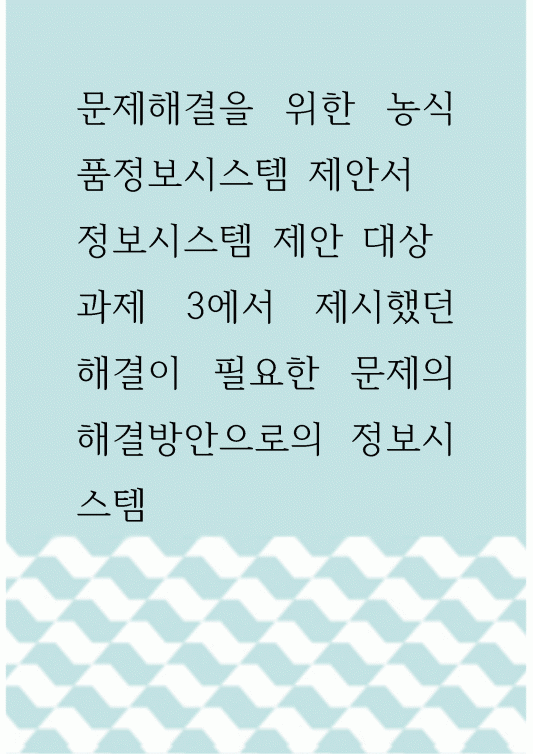 [ 문제해결을 위한 농식품정보시스템 제안서 ) 정보시스템 제안 대상 해결이 필요한 문제의 해결방안으로의 정보시스템 ]
