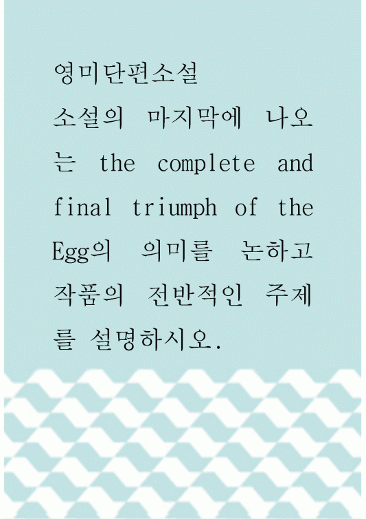 영미단편소설 ) 소설의 마지막에 나오는 the complete and final triumph of the Egg의 의미를 논하고 작품의 전반적인 주제를 설명하시오