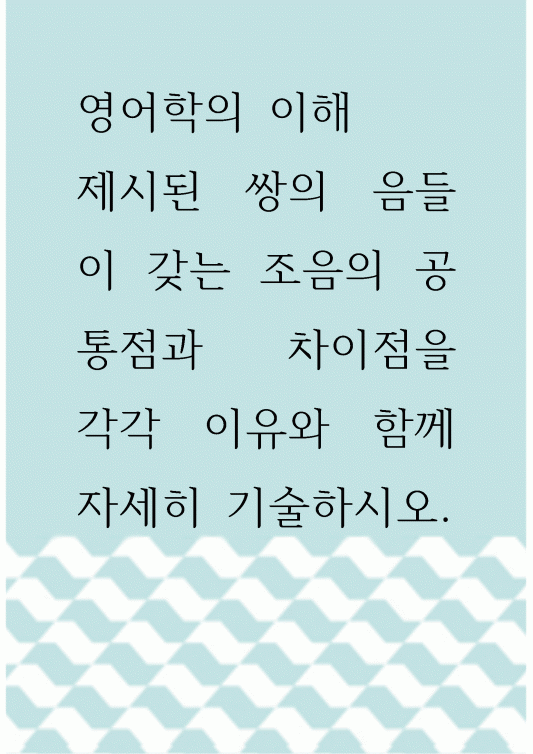 영어학의 이해 ) 제시된 쌍의 음들이 갖는 조음의 공통점과 차이점을 각각 이유와 함께 자세히 기술하시오