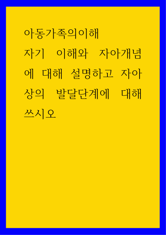 아동가족의이해 ) 자기 이해와 자아개념에 대해 설명하고 자아상의 발달단계에 대해 쓰시오4