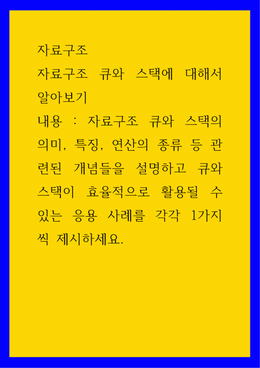자료구조 ) 자료구조 큐와 스택에 대해서 알아보기 - 자료구조 큐와 스택의 의미, 특징, 연산의 종류 등 관련된 개념들을 설명하고 큐와 스택이 효율적으로 활용될 수 있는 응용 사례를 각각 1가지씩 제시하세요