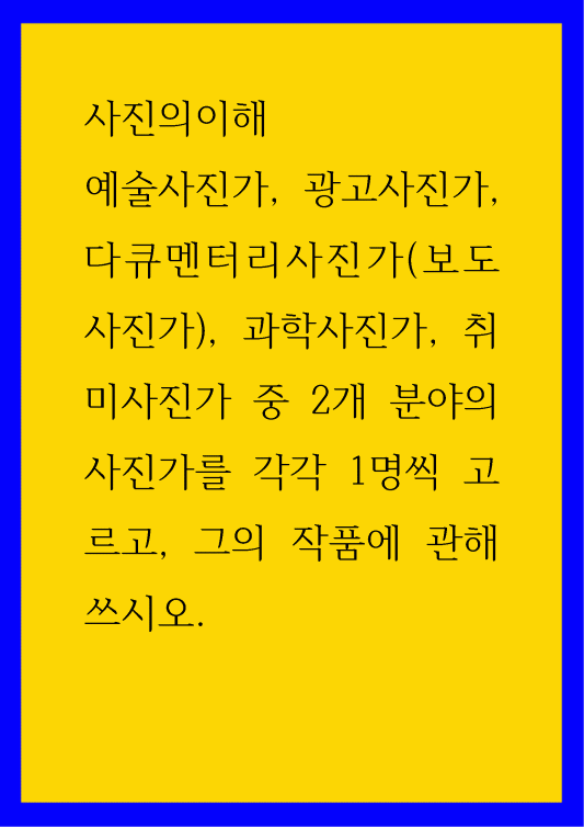 사진이해 ) 광고사진가, 예술사진가, 다큐멘터리사진가(보도사진가), 과학사진가, 취미사진가 중 2개 분야의 사진가를 각각 1명씩 고르고, 그의 작품에 관해 쓰시오