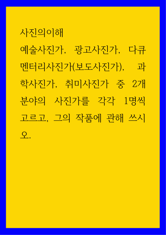 예술사진가, 광고사진가, 다큐멘터리사진가(보도사진가), 과학사진가, 취미사진가 중 2개 분야의 사진가를 각각 1명씩 고르고, 그의 작품에 관해 쓰시오